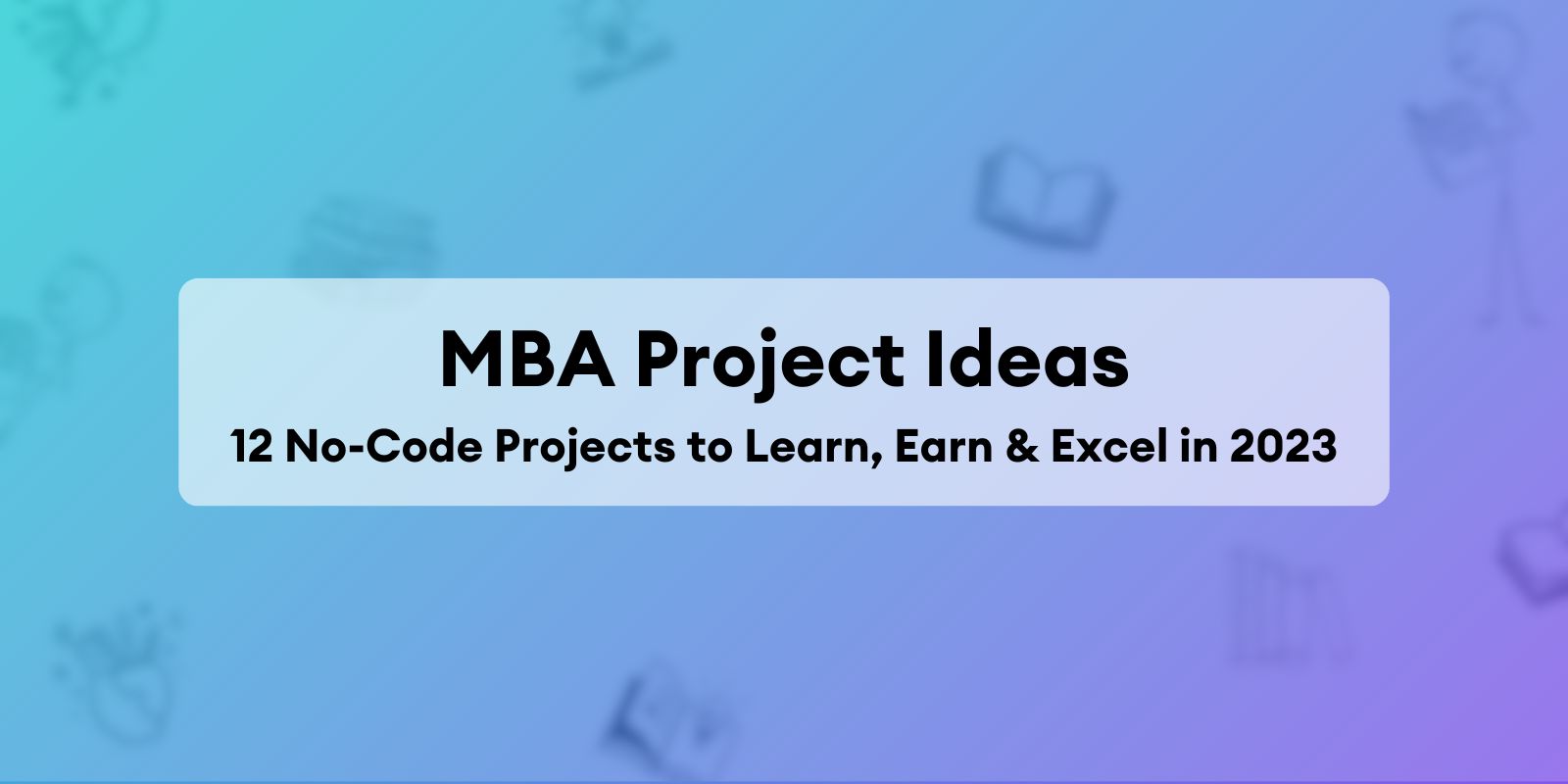 MBA Project Ideas: No More Boring Projects. 12 No-Code Projects to Learn, Earn & Excel in 2024